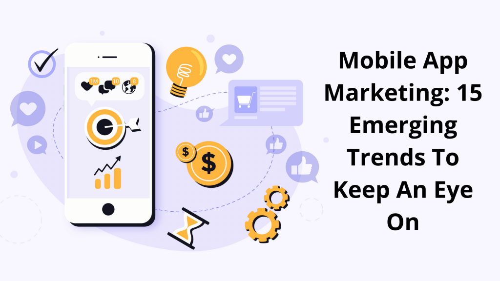 Mobile App Marketing: 15 Emerging Trends To Keep An Eye On