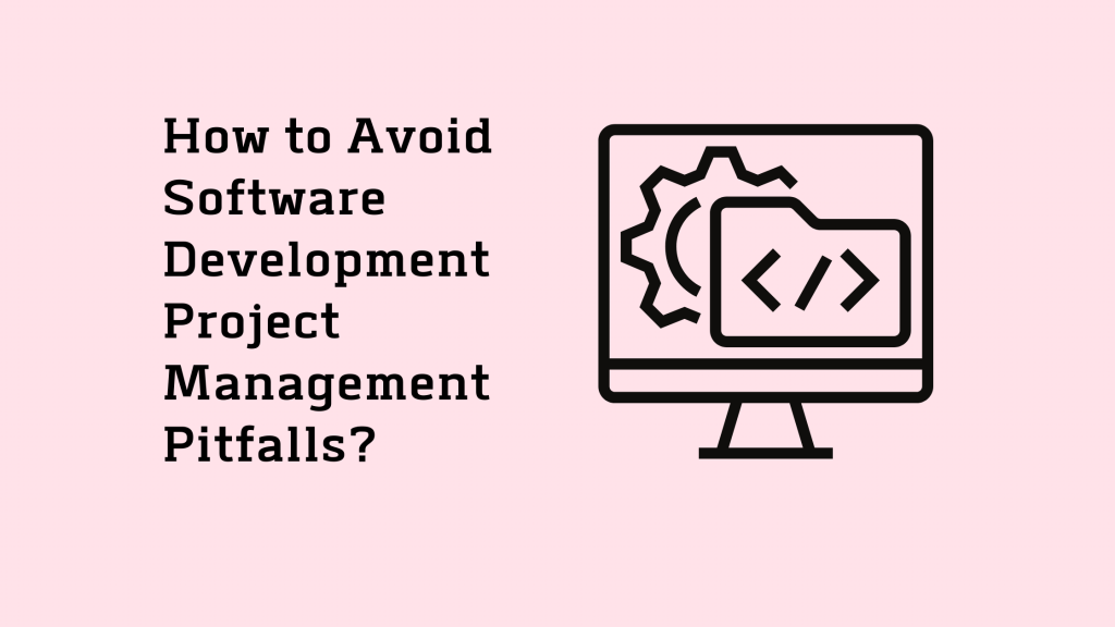 How to Avoid Software Development Project Management Pitfalls