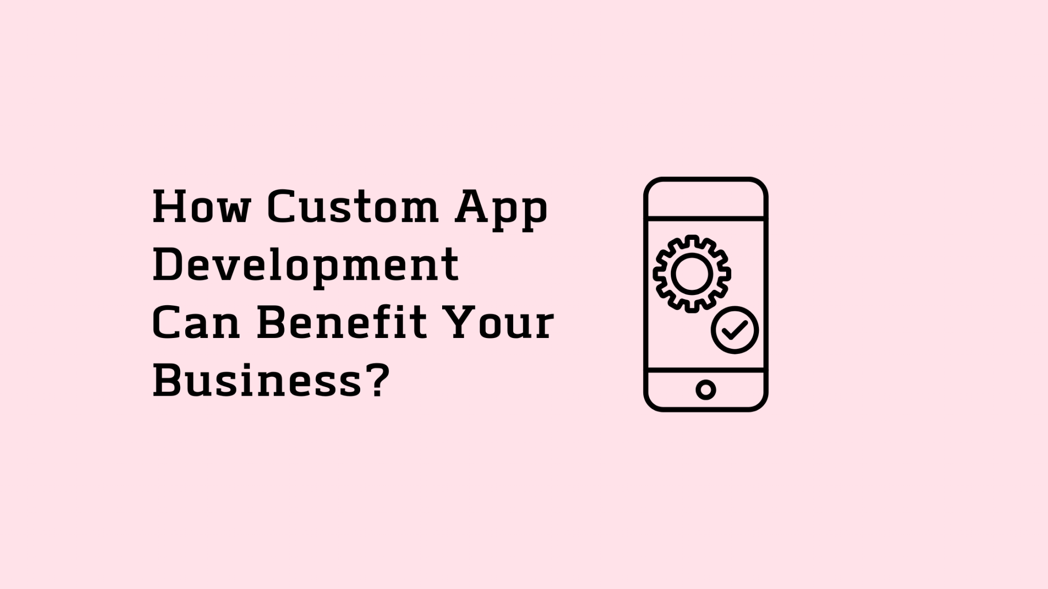 Unlocking Business Benefits With Custom App Development